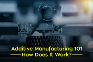 Additive Manufacturing 101: How Does It Work?